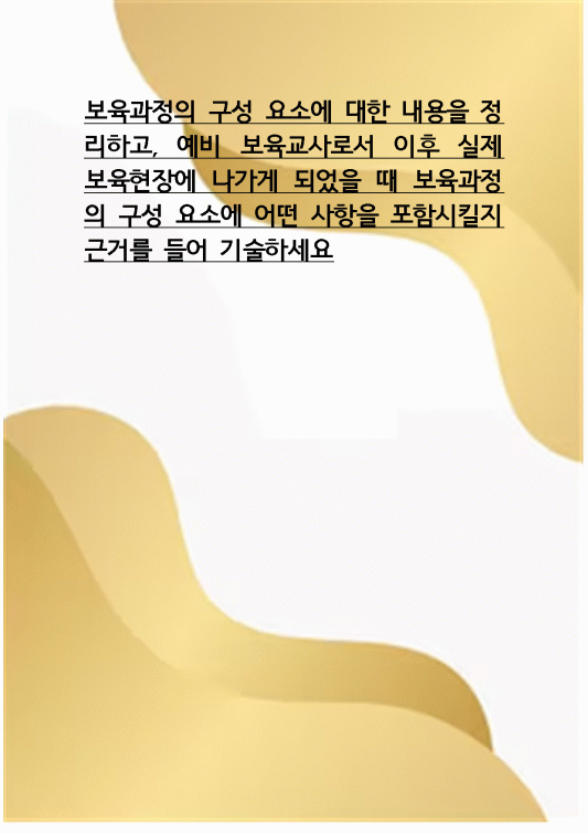 보육과정의 구성 요소에 대한 내용을 정리하고, 예비 보육교사로서 이후 실제 보육현장에 나가게 되었을 때 보육과정의 구성 요소에 어떤 사항을 포함시킬지 근거를 들어 기술하세요