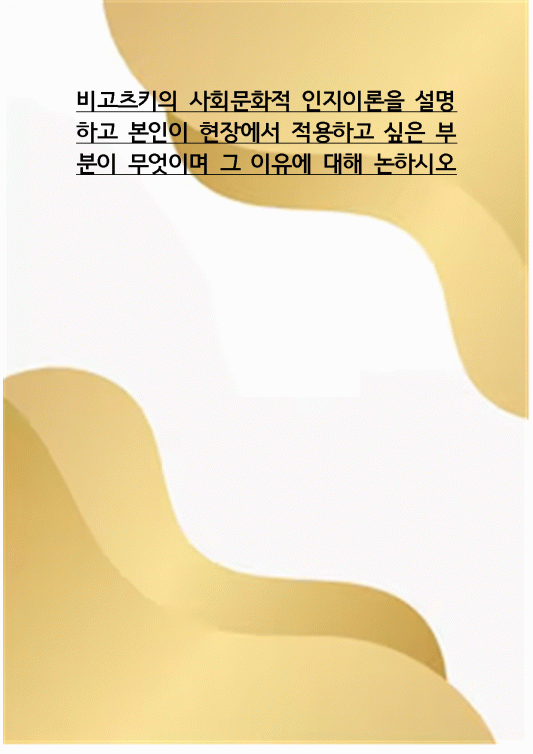비고츠키의 사회문화적 인지이론을 설명하고 본인이 현장에서 적용하고 싶은 부분이 무엇이며 그 이유에 대해 논하시오