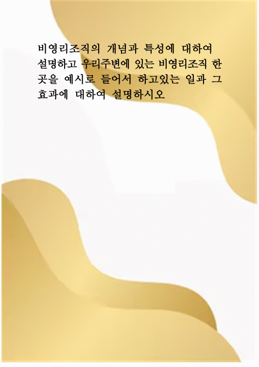 비영리조직의 개념과 특성에 대하여 설명하고 우리주변에 있는 비영리조직 한 곳을 예시로 들어서 하고있는 일과 그 효과에 대하여 설명하시오