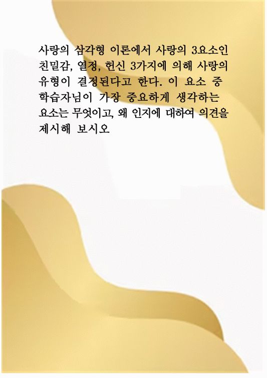 사랑의 삼각형 이론에서 사랑의 3요소인 친밀감, 열정, 헌신 3가지에 의해 사랑의 유형이 결정된다고 한다. 이 요소 중 학습자님이 가장 중요하게 생각하는 요소는 무엇이고, 왜 인지에 대하여 의견을 제시해 보시오