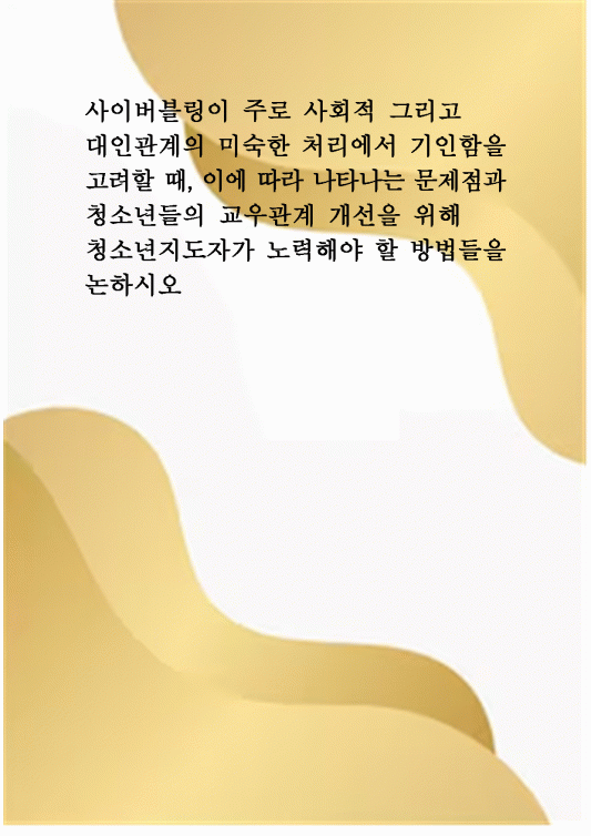 사이버블링이 주로 사회적 그리고 대인관계의 미숙한 처리에서 기인함을 고려할 때, 이에 따라 나타나는 문제점과 청소년들의 교우관계 개선을 위해 청소년지도자가 노력해야 할 방법들을 논하시오
