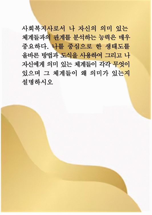 사회복지사로서 나 자신의 의미 있는 체계들과의 관계를 분석하는 능력은 매우 중요하다. 나를 중심으로 한 생태도를 올바른 방법과 도식을 사용하여 그리고 나 자신에게 의미 있는 체계들이 각각 무엇이 있으며 그 체계들이 왜 의미가 있는지 설명하시오