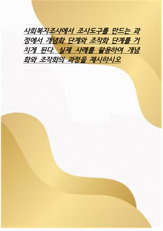 사회복지조사에서 조사도구를 만드는 과정에서 개념화 단계와 조작화 단계를 거치게 된다. 실제 사례를 활용하여 개념화와 조작화의 과정을 제시하시오