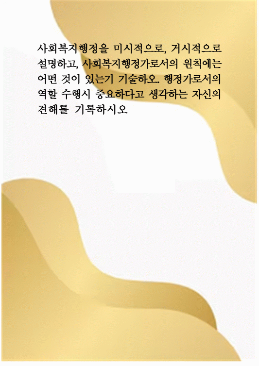 사회복지행정을 미시적으로, 거시적으로 설명하고, 사회복지행정가로서의 원칙에는 어떤 것이 있는기 기술하오. 행정가로서의 역할 수행시 중요하다고 생각하는 자신의 견해를 기록하시오