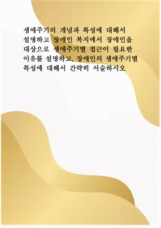 생애주기의 개념과 특성에 대해서 설명하고 장애인 복지에서 장애인을 대상으로 생애주기별 접근이 필요한 이유를 설명하고, 장애인의 생애주기별 특성에 대해서 간략히 서술하시오