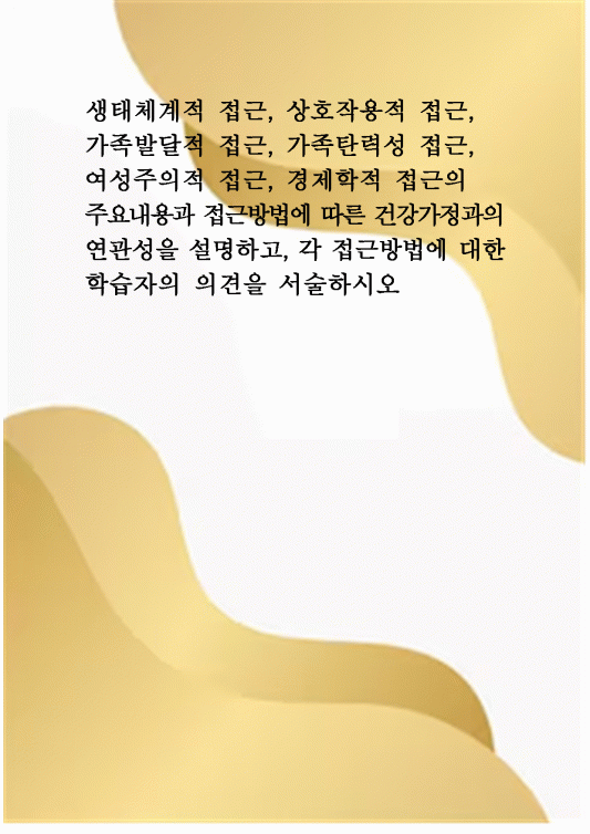 생태체계적 접근, 상호작용적 접근, 가족발달적 접근, 가족탄력성 접근, 여성주의적 접근, 경제학적 접근의 주요내용과 접근방법에 따른 건강가정과의 연관성을 설명하고, 각 접근방법에 대한 학습자의 의견을 서술하시오