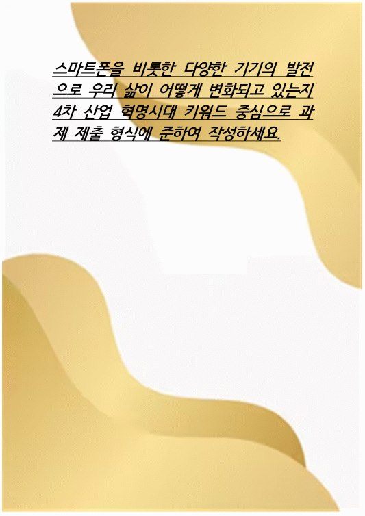 스마트폰을 비롯한 다양한 기기의 발전으로 우리 삶이 어떻게 변화되고 있는지 4차 산업 혁명시대 키워드 중심으로 과제 제출 형식에 준하여 작성하세요.