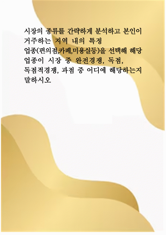 시장의 종류를 간략하게 분석하고 본인이 거주하는 지역 내의 특정 업종(편의점,카페,미용실등)을 선택해 해당 업종이 시장 중 완전경쟁, 독점, 독점적경쟁, 과점 중 어디에 해당하는지 말하시오