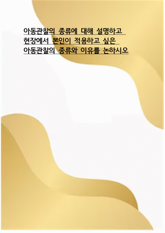 아동관찰의 종류에 대해 설명하고 현장에서 본인이 적용하고 싶은 아동관찰의 종류와 이유를 논하시오
