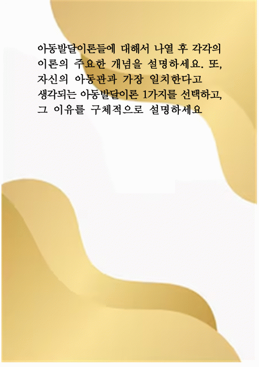 아동발달이론들에 대해서 나열 후 각각의 이론의 주요한 개념을 설명하세요. 또, 자신의 아동관과 가장 일치한다고 생각되는 아동발달이론 1가지를 선택하고, 그 이유를 구체적으로 설명하세요