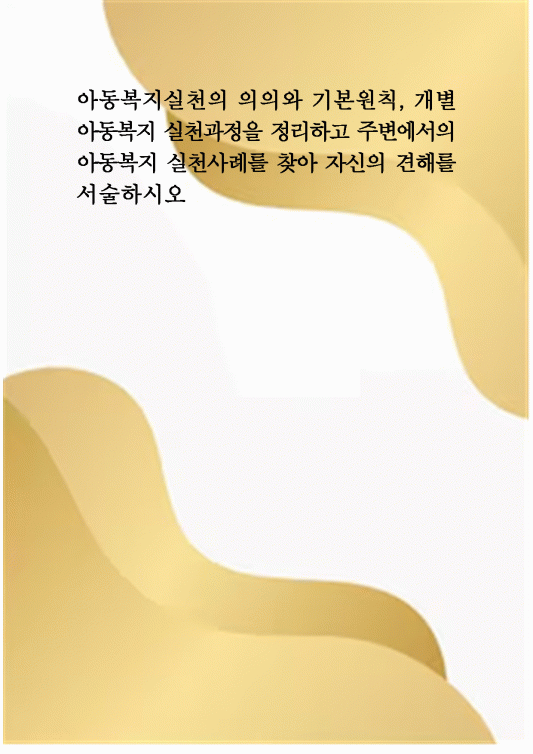 아동복지실천의 의의와 기본원칙, 개별 아동복지 실천과정을 정리하고 주변에서의 아동복지 실천사례를 찾아 자신의 견해를 서술하시오