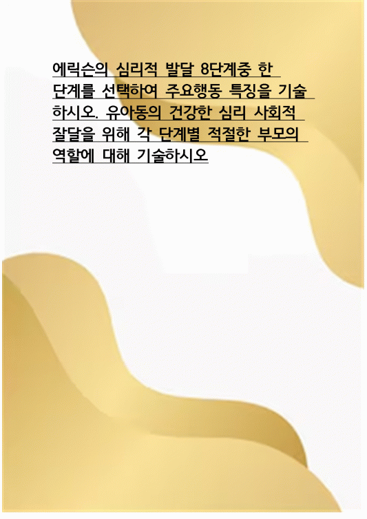 에릭슨의 심리적 발달 8단계중 한 단계를 선택하여 주요행동 특징을 기술 하시오. 유아동의 건강한 심리 사회적 잘달을 위해 각 단계별 적절한 부모의 역할에 대해 기술하시오