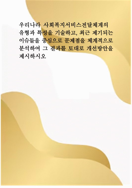 우리나라 사회복지서비스전달체계의 유형과 특성을 기술하고, 최근 제기되는 이슈들을 중심으로 문제점을 체계적으로 분석하여 그 결과를 토대로 개선방안을 제시하시오