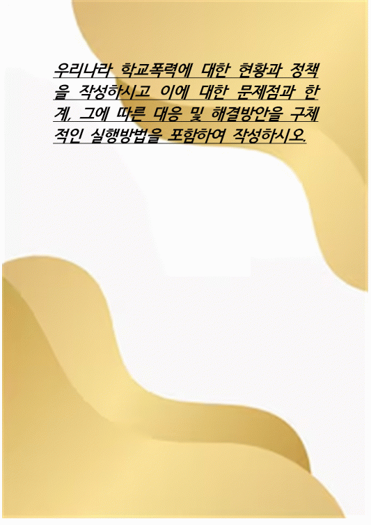 우리나라 학교폭력에 대한 현황과 정책을 작성하시고 이에 대한 문제점과 한계, 그에 따른 대응 및 해결방안을 구체적인 실행방법을 포함하여 작성하시오.