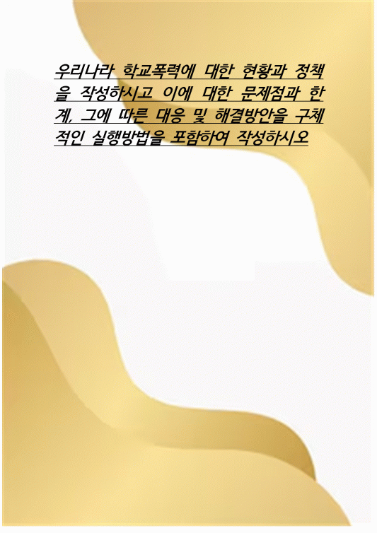 우리나라 학교폭력에 대한 현황과 정책을 작성하시고 이에 대한 문제점과 한계, 그에 따른 대응 및 해결방안을 구체적인 실행방법을 포함하여 작성하시오