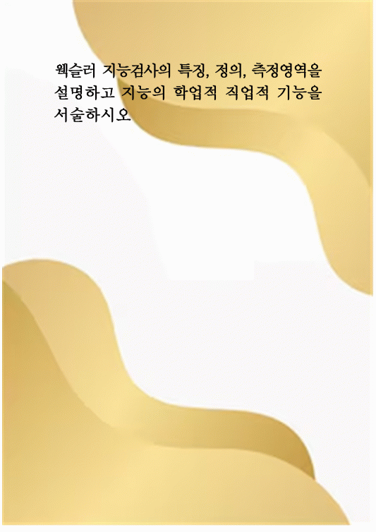 웩슬러 지능검사의 특징, 정의, 측정영역을 설명하고 지능의 학업적 직업적 기능을 서술하시오