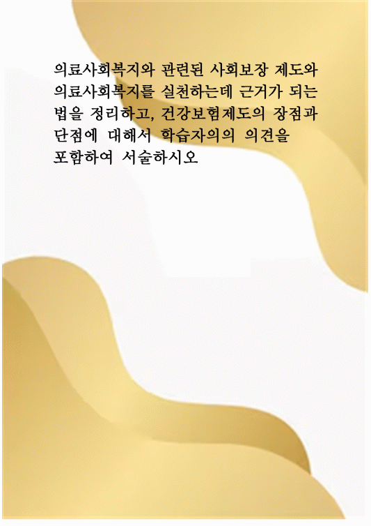 의료사회복지와 관련된 사회보장 제도와 의료사회복지를 실천하는데 근거가 되는 법을 정리하고, 건강보험제도의 장점과 단점에 대해서 학습자의의 의견을 포함하여 서술하시오