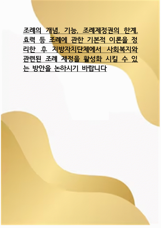 조례의 개념, 기능, 조례제정권의 한계, 효력 등 조례에 관한 기본적 이론을 정리한 후 지방자치단체에서 사회복지와 관련된 조례 제정을 활성화 시킬 수 있는 방안을 논하시기 바랍니다