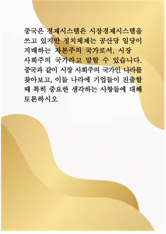 중국은 경제시스템은 시장경제시스템을 쓰고 있지만 정치체제는 공산당 일당이 지배하는 자본주의 국가로서, 시장 사회주의 국가라고 말할 수 있습니다. 중국과 같이 시장 사회주의 국가인 나라를 찾아보고, 이들 나라에 기업들이 진출할 때 특히 중요한 생각하는 사항들에 대해 토론하시오