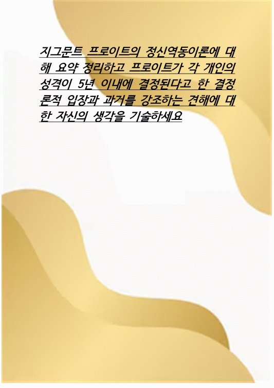 지그문트 프로이트의 정신역동이론에 대해 요약 정리하고 프로이트가 각 개인의 성격이 5년 이내에 결정된다고 한 결정론적 입장과 과거를 강조하는 견해에 대한 자신의 생각을 기술하세요
