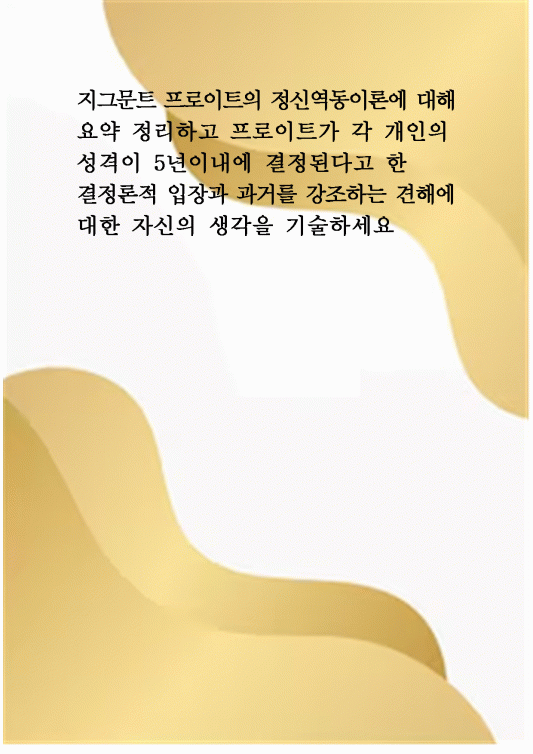 지그문트 프로이트의 정신역동이론에 대해 요약 정리하고 프로이트가 각 개인의 성격이 5년이내에 결정된다고 한 결정론적 입장과 과거를 강조하는 견해에 대한 자신의 생각을 기술하세요