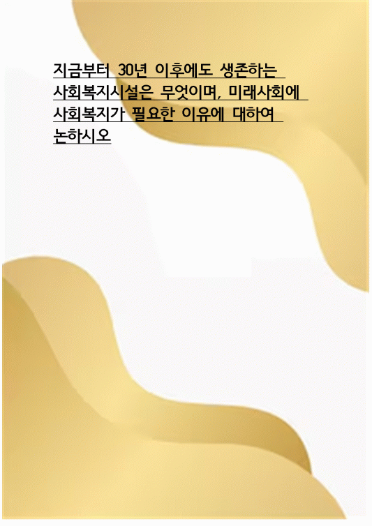 지금부터 30년 이후에도 생존하는 사회복지시설은 무엇이며, 미래사회에 사회복지가 필요한 이유에 대하여 논하시오