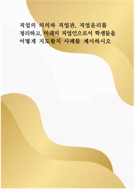 직업의 의의와 직업관, 직업윤리를 정리하고, 미래의 직업인으로서 학생들을 어떻게 지도할지 사례를 제시하시오
