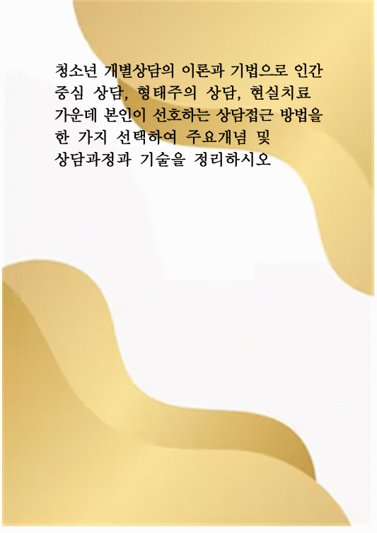 청소년 개별상담의 이론과 기법으로 인간 중심 상담, 형태주의 상담, 현실치료 가운데 본인이 선호하는 상담접근 방법을 한 가지 선택하여 주요개념 및 상담과정과 기술을 정리하시오