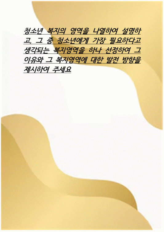 청소년 복지의 영역을 나열하여 설명하고, 그 중 청소년에게 가장 필요하다고 생각되는 복지영역을 하나 선정하여 그 이유와 그 복지영역에 대한 발전 방향을 제시하여 주세요