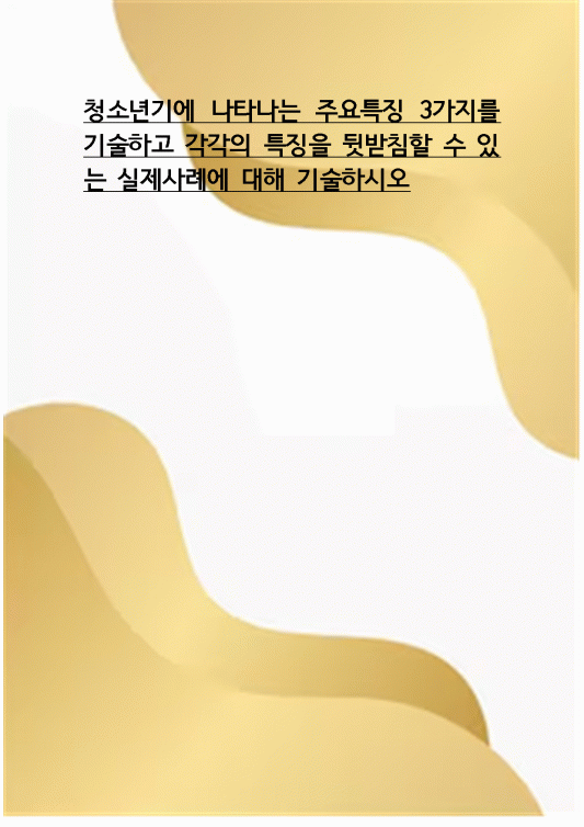 청소년기에 나타나는 주요특징 3가지를 기술하고 각각의 특징을 뒷받침할 수 있는 실제사례에 대해 기술하시오