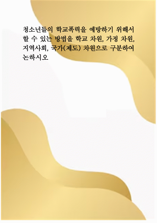 청소년들의 학교폭력을 예방하기 위해서 할 수 있는 방법을 학교 차원, 가정 차원, 지역사회, 국가(제도) 차원으로 구분하여 논하시오