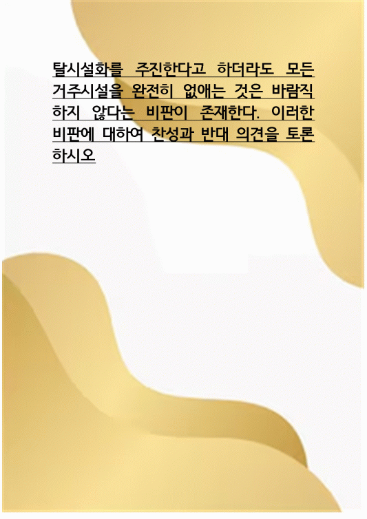 탈시설화를 주진한다고 하더라도 모든 거주시설을 완전히 없애는 것은 바람직하지 않다는 비판이 존재한다. 이러한 비판에 대하여 찬성과 반대 의견을 토론하시오