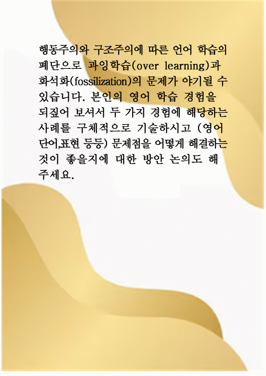 행동주의와 구조주의에 따른 언어 학습의 폐단으로 과잉학습(over learning)과 화석화(fossilization)의 문제가 야기될 수 있습니다. 본인의 영어 학습 경험을 되짚어 보셔서 두 가지 경험에 해당하는 사례를 구체적으로 기술하시고 (영어 단어,표현 등등) 문제점을 어떻게 해결하는 것이 좋을지에 대한 방안 논의도 해 주세요.