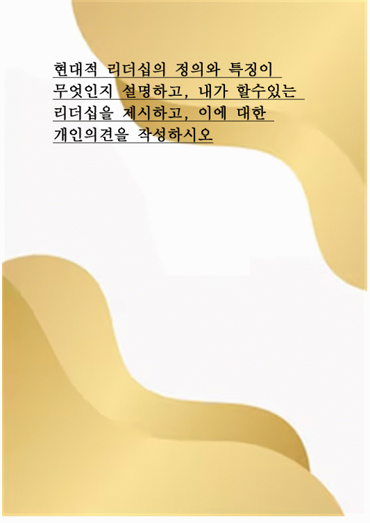 현대적 리더십의 정의와 특징이 무엇인지 설명하고, 내가 할수있는 리더십을 제시하고, 이에 대한 개인의견을 작성하시오
