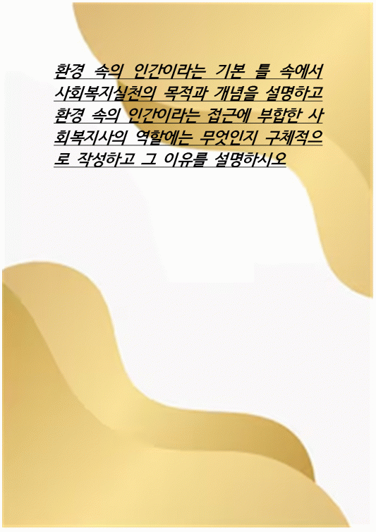 환경 속의 인간이라는 기본 틀 속에서 사회복지실천의 목적과 개념을 설명하고 환경 속의 인간이라는 접근에 부합한 사회복지사의 역할에는 무엇인지 구체적으로 작성하고 그 이유를 설명하시오