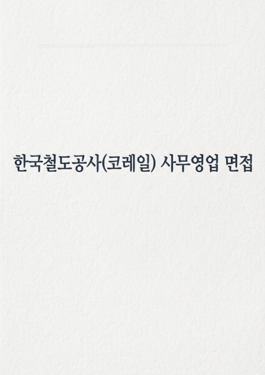 한국철도공사 코레일 면접] 한국철도공사(코레일) 사무영업 채용 면접 자료