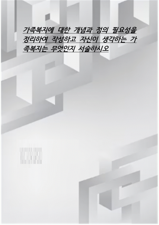 가족복지에 대한 개념과 정의 필요성을 정리하여 작성하고 자신이 생각하는 가족복지는 무엇인지 서술하시오