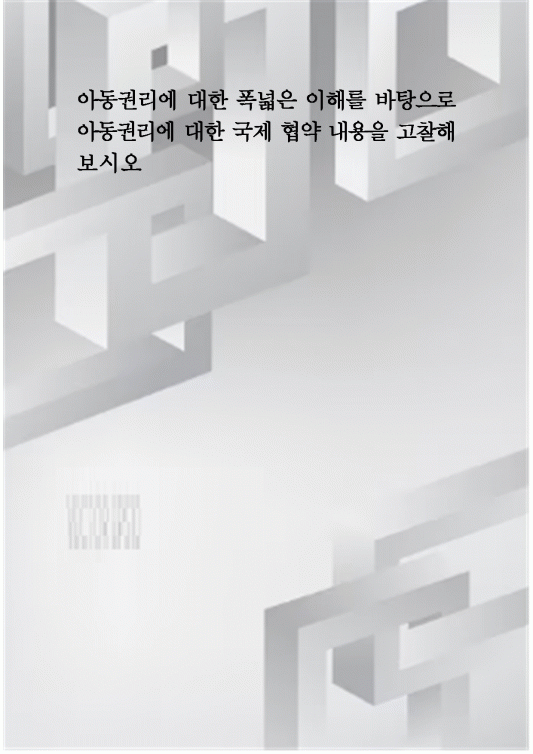 아동권리에 대한 폭넓은 이해를 바탕으로 아동권리에 대한 국제 협약 내용을 고찰해 보시오