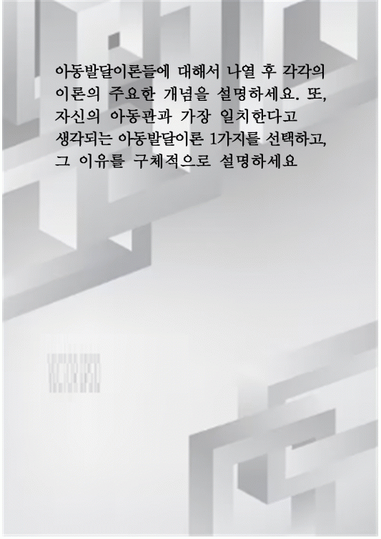 아동발달이론들에 대해서 나열 후 각각의 이론의 주요한 개념을 설명하세요. 또, 자신의 아동관과 가장 일치한다고 생각되는 아동발달이론 1가지를 선택하고, 그 이유를 구체적으로 설명하세요