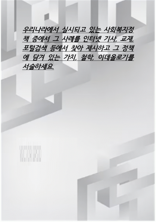 우리나라에서 실시되고 있는 사회복지정책 중에서 그 사례를 인터넷 기사, 교재, 포털검색 등에서 찾아 제시하고 그 정책에 담겨 있는 가치, 철학, 이데올로기를 서술하세요.