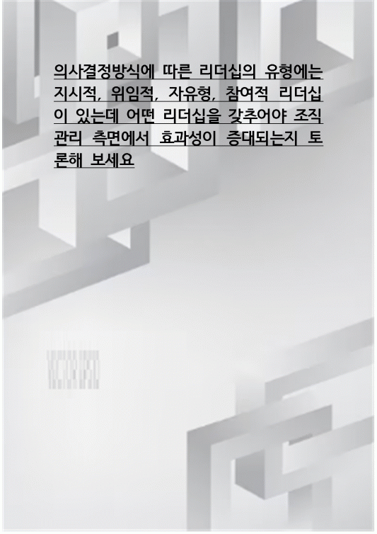 의사결정방식에 따른 리더십의 유형에는 지시적, 위임적, 자유형, 참여적 리더십이 있는데 어떤 리더십을 갖추어야 조직 관리 측면에서 효과성이 증대되는지 토론해 보세요