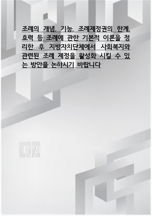 조례의 개념, 기능, 조례제정권의 한계, 효력 등 조례에 관한 기본적 이론을 정리한 후 지방자치단체에서 사회복지와 관련된 조례 제정을 활성화 시킬 수 있는 방안을 논하시기 바랍니다
