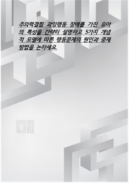 주의력결핍 과잉행동 장애를 가진 유아의 특성을 간략히 설명하고 5가지 개념적 모델에 따른 행동문제의 원인과 중재방법을 논하세요.