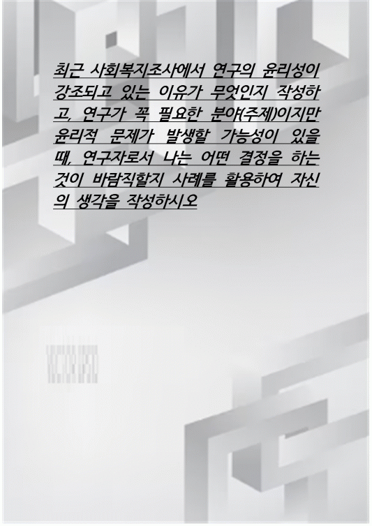 최근 사회복지조사에서 연구의 윤리성이 강조되고 있는 이유가 무엇인지 작성하고, 연구가 꼭 필요한 분야(주제)이지만 윤리적 문제가 발생할 가능성이 있을 때, 연구자로서 나는 어떤 결정을 하는 것이 바람직할지 사례를 활용하여 자신의 생각을 작성하시오