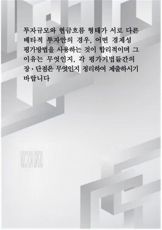투자규모와 현금흐름 형태가 서로 다른 배타적 투자안의 경우, 어떤 경제성 평가방법을 사용하는 것이 합리적이며 그 이유는 무엇인지, 각 평가기법들간의 장ㆍ단점은 무엇인지 정리하여 제출하시기 바랍니다