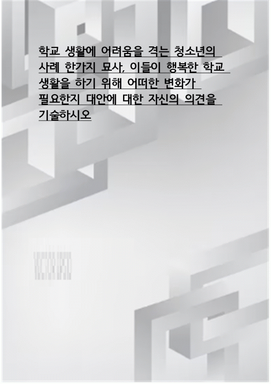 학교 생활에 어려움을 격는 청소년의 사례 한가지 묘사, 이들이 행복한 학교 생활을 하기 위해 어떠한 변화가 필요한지 대안에 대한 자신의 의견을 기술하시오