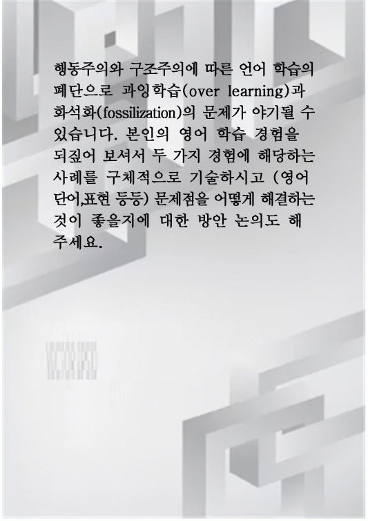 행동주의와 구조주의에 따른 언어 학습의 폐단으로 과잉학습(over learning)과 화석화(fossilization)의 문제가 야기될 수 있습니다. 본인의 영어 학습 경험을 되짚어 보셔서 두 가지 경험에 해당하는 사례를 구체적으로 기술하시고 (영어 단어,표현 등등) 문제점을 어떻게 해결하는 것이 좋을지에 대한 방안 논의도 해 주세요.