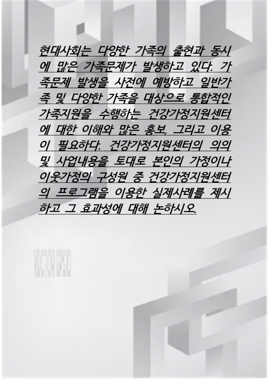 현대사회는 다양한 가족의 출현과 동시에 많은 가족문제가 발생하고 있다. 가족문제 발생을 사전에 예방하고 일반가족 및 다양한 가족을 대상으로 통합적인 가족지원을 수행하는 건강가정지원센터에 대한 이해와 많은 홍보, 그리고 이용이 필요하다. 건강가정지원센터의 의의 및 사업내용을 토대로 본인의 가정이나 이웃가정의 구성원 중 건강가정지원센터의 프로그램을 이용한 실제사례를 제시하고 그 효과성에 대해 논하시오.