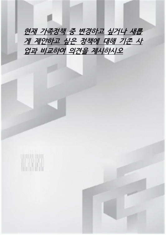 현재 가족정책 중 변경하고 싶거나 새롭게 제안하고 싶은 정책에 대해 기존 사업과 비교하여 의견을 제시하시오