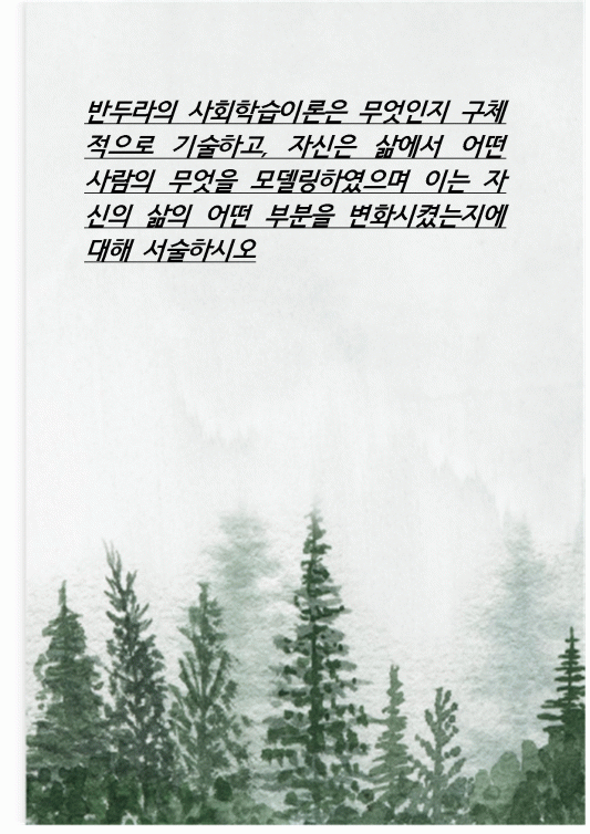 반두라의 사회학습이론은 무엇인지 구체적으로 기술하고, 자신은 삶에서 어떤 사람의 무엇을 모델링하였으며 이는 자신의 삶의 어떤 부분을 변화시켰는지에 대해 서술하시오
